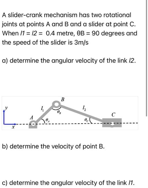 A slider-crank mechanism has two rotational joints at points A and B and a slider at point C ...