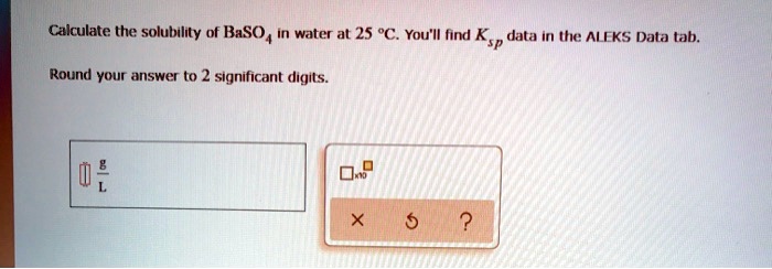 SOLVED: Calculate the solubility of BaSO4 in water at 25 Â°C. You'll find Ksp data in Ulie ...