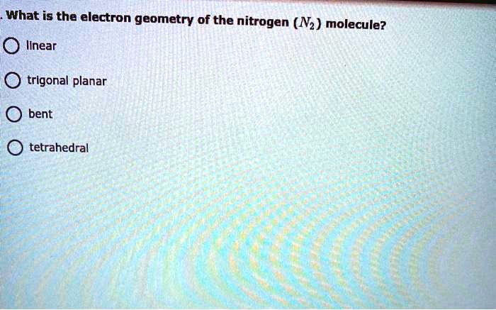 What is the electron geometry of the nitrogen (N2) molecule? linear ...