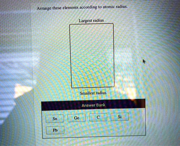 Solved Arrange These Elements According To Atomic Radius Largest Radius Smallest Radius Answer