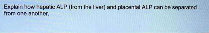 explain how hepatic alp from the liver and placental alp can be ...