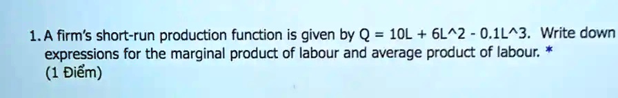 1. A firm's short-run production function is given by Q = 10L + 6L^2 - 0.1L^3. Write down ...
