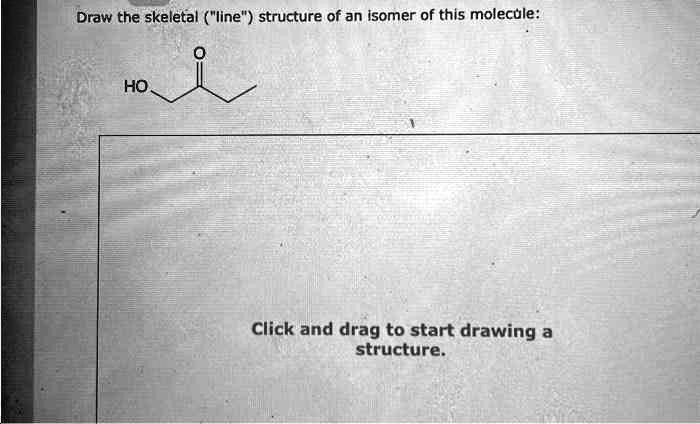Draw the skeletal ("line") structure of an isomer of this molecule: HO Click and drag to start ...