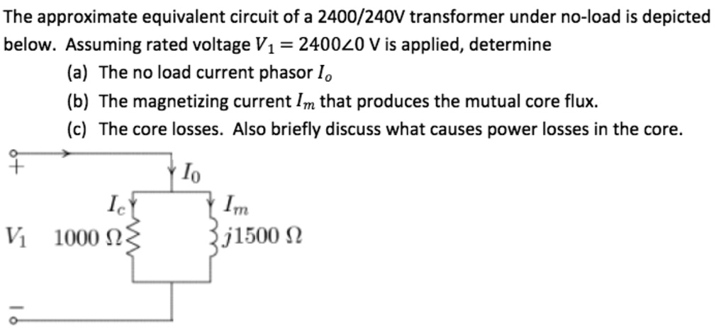 SOLVED: The approximate equivalent circuit of a 2400/240V transformer under no-load is depicted ...