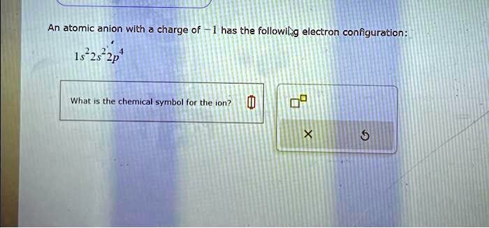 An atomic anion with a charge of -1 has the following electron configuration: 1s^22s^22p^4 What ...