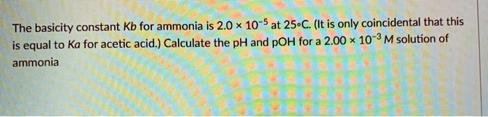 SOLVED: The basicity constant Kb for ammonia is 2.0 x 10-5 at 25 C (It ...