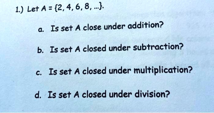 1) Let A = 2,4,6,8,- a. Is set A close under addition? b Is set A ...