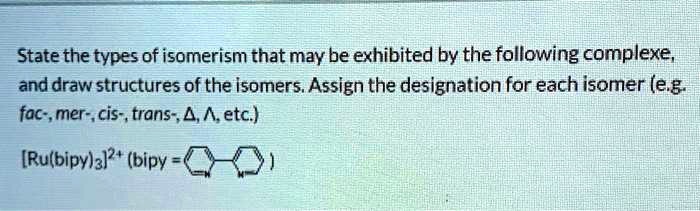 State the types of isomerism that may be exhibited by the following ...
