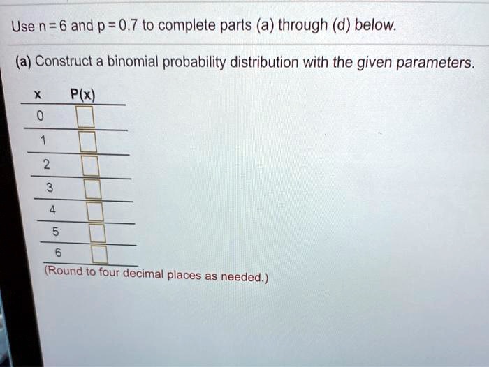 SOLVED: Use n = 6 and p = 0.7 to complete parts (a) through (d) below. (a) Construct a binomial ...