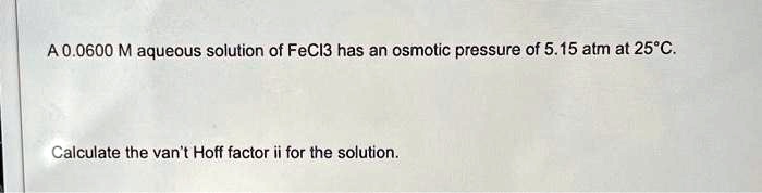 SOLVED: A 0.0600 M aqueous solution of FeCl3 has an osmotic pressure of 5.15 atm at 25Â°C ...