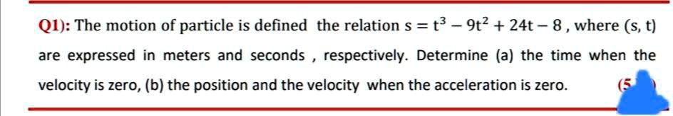 SOLVED: Q1: The motion of a particle is defined by the relation s = t^3 - 9t + 24t - 8, where s ...