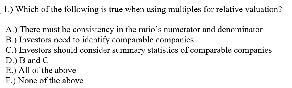 1.) Which of the following is true when using multiples for relative valuation? A.) There must ...