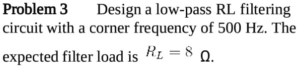 SOLVED: Problem 3 Design a low-pass RL filtering circuit with a corner frequency of 500 Hz. The