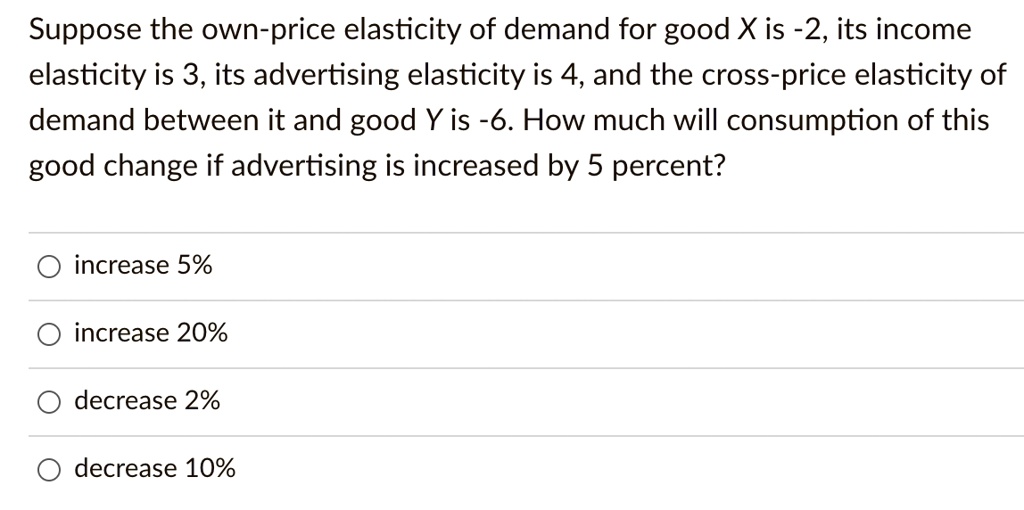 SOLVED: Suppose the own-price elasticity of demand for good X is -2, its income elasticity is 3 ...