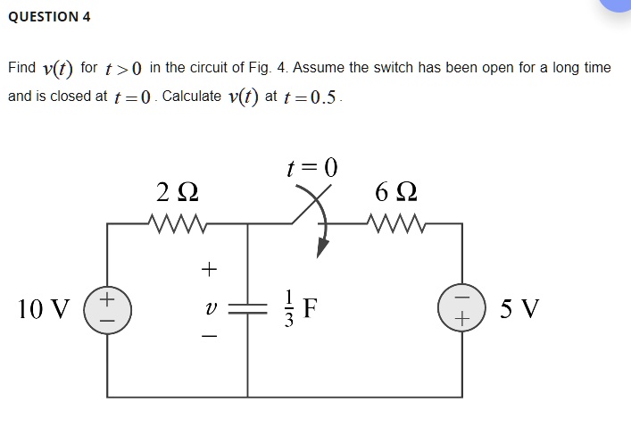 QUESTION 4 Find v(t) for t > 0 in the circuit of Fig. 4. Assume the switch has been open for a ...