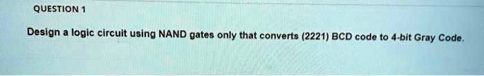 Solved Question 1 Design A Logic Circuit Using Nand Gates Only That Converts 2221 Bcd Code To