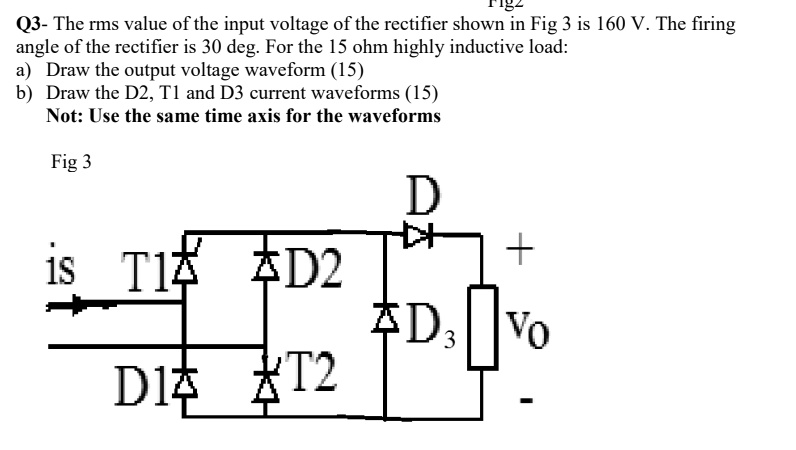 SOLVED: Q3- The rms value of the input voltage of the rectifier shown in Fig 3 is 160 V. The ...