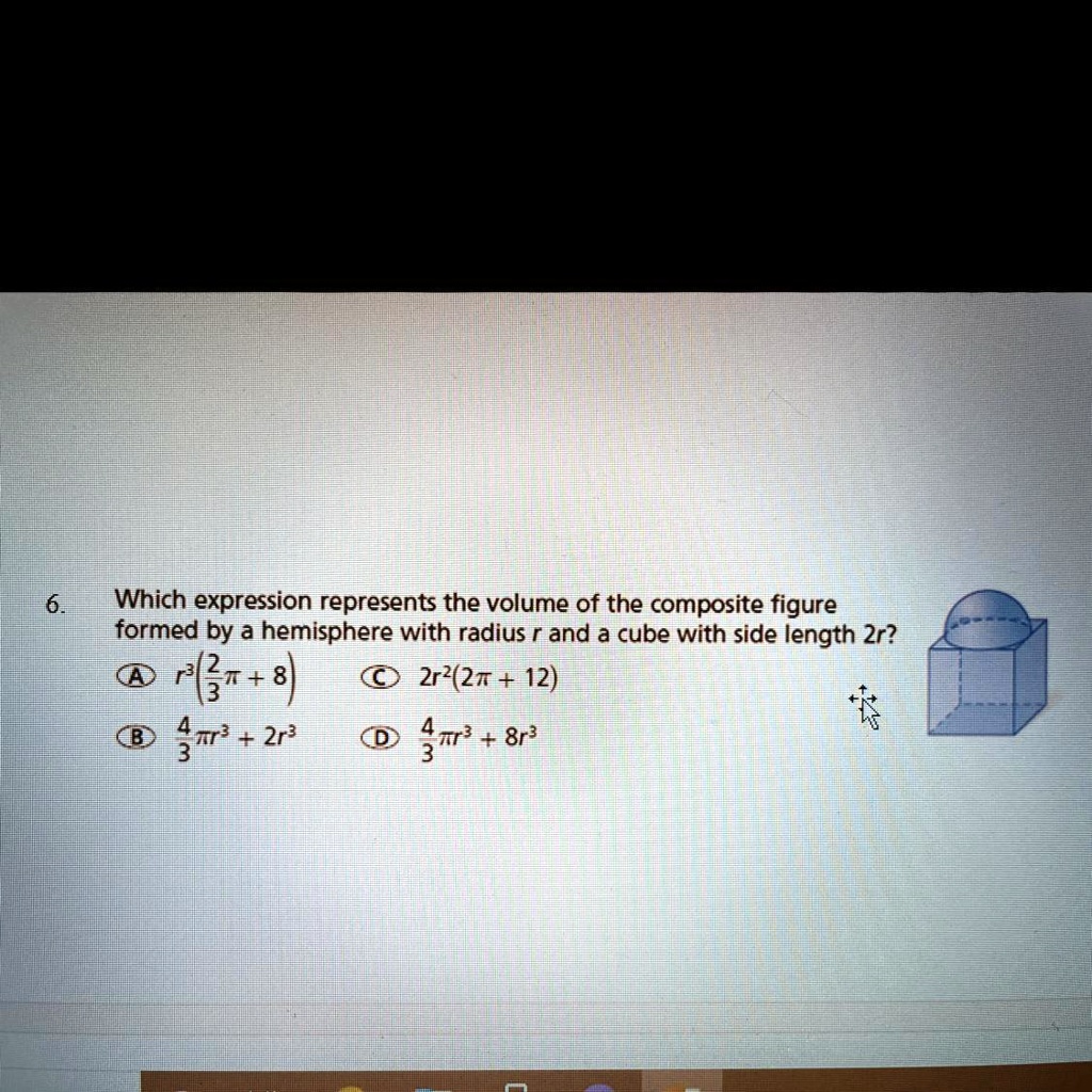 6. Which expression represents the volume of the composite figure formed by a hemisphere with ...