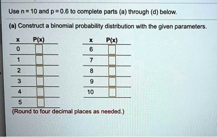 SOLVED:Use n = 10 and p = 0.6 t0 complete parts (a) through (d) below: (a) Construct a binomial ...