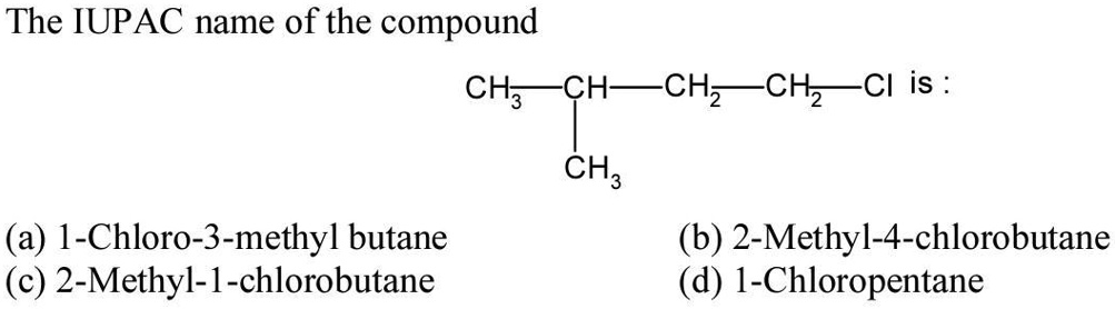 Solved The Iupac Name Of The Compound Is Ch3 Ch2 Ch2 Ch2 Cl A 1 Chloro 3 Methylbutane B 2