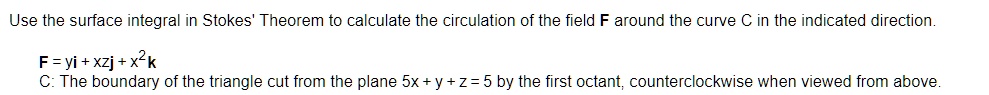 SOLVED: Use the surface integral in Stokes' Theorem to calculate the circulation of the field ...