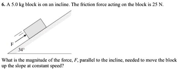 6. A 5.0 kg block is on an incline. The friction force acting on the block is 25 N. F 34° What ...