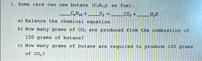 SOLVED: Some cars can use butane (C4H10) as fuel. C4H10 + O2 -> CO2 + H2O a) Balance the ...