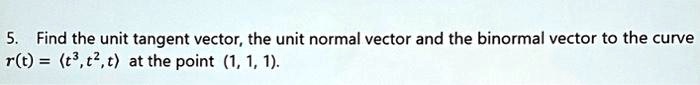 SOLVED: Find the unit tangent vector; the unit normal vector and the binormal vector to the ...