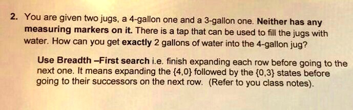 2. You are given two jugs, a 4-gallon one and a 3-gallon one. Neither ...