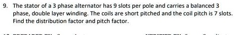 9. The stator of a 3 phase alternator has 9 slots per pole and carries ...
