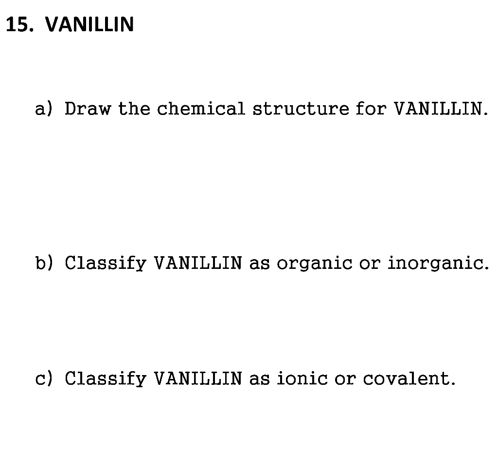 15. VANILLIN a) Draw the chemical structure for VANILLIN. b) Classify VANILLIN as organic or ...