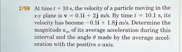 2/59 At time t = 10 s, the velocity of a particle moving in the x-y plane is 𝐯 = 0.1𝐢 + 2𝐣 m/s ...
