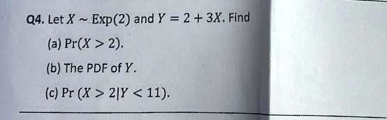 SOLVED: Q4. Let X Exp(2) and Y = 2 + 3X. Find a) Pr(X > 2), b) The PDF of Y, c) Pr(X > 2 | Y