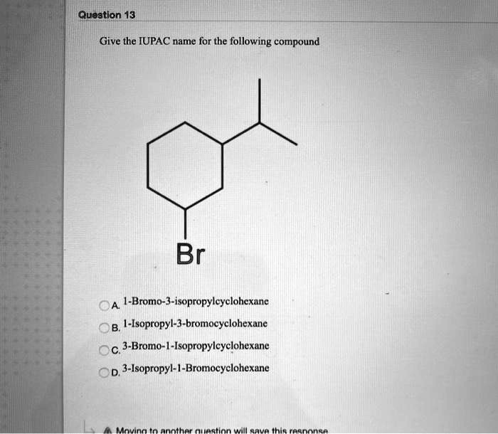 Question 13 Give the IUPAC name for the following compound Br A. 1-Bromo-3-isopropylcyclohexane ...