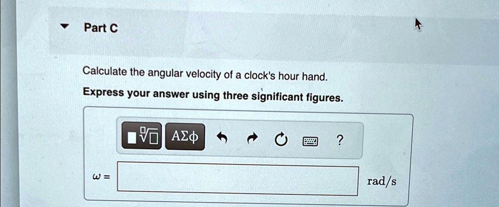 Part C Calculate the angular velocity of a clock's hour hand. Express your answer using three ...