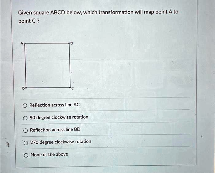 SOLVED: Given square ABCD below; which transformation will map point A to point C ? Reflection ...