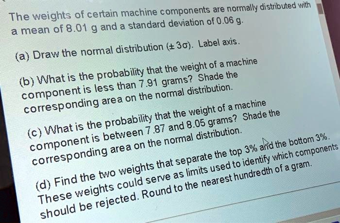 SOLVED: The weights of certain machine components are normally distributed with a mean of 8.01 g ...