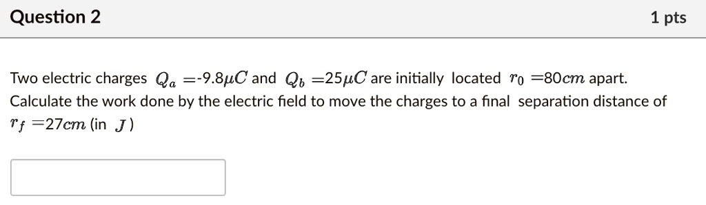 SOLVED: Question 2 1 pts Two electric charges Qa = -9.8uC and Qb =25uC are initially located To ...