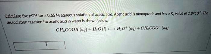 Calculate the pOH for a 0.65 M aqueous solution of acetic acid. Acetic acid is monoprotic and ...