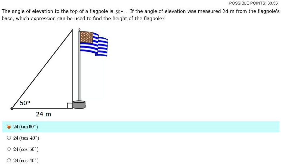 POSSIBLE POINTS: 33.33 The angle of elevation to the top of a flagpole ...