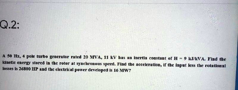 Q.2: A 50 Hz, 4 pole turbo generator rated 20 MVA, 11 kV has an inertia ...