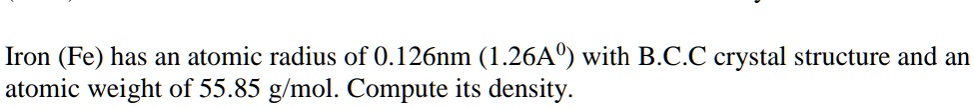 Iron (Fe) has an atomic radius of 0.126nm (1.26Å) with B.C.C crystal structure and an atomic ...