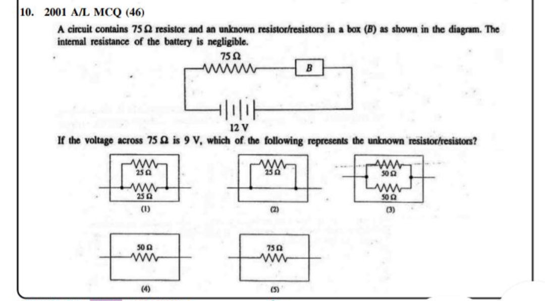 10. 2001 A / L MCQ (46) A circuit contains 75 Ω resistor and an unknown resistor/resistors in a ...