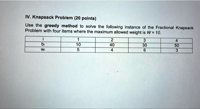 SOLVED: IV. Knapsack Problem (20 points) Use the greedy method solve ... SOLVED: IV. Knapsack Problem (20 points) Use the greedy method solve ...