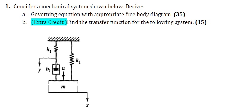 1. Consider a mechanical system shown below. Derive: a. Governing equation with appropriate free ...