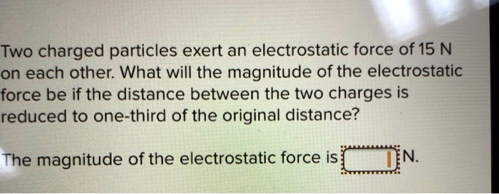 Solved Two Charged Particles Exert An Electrostatic Force Of 15 N On