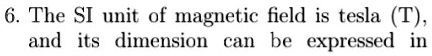 6. The SI unit of magnetic field is tesla (T), and its dimension can be ...