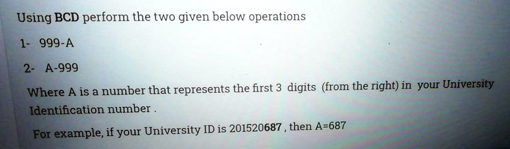 SOLVED: Using BCD, perform the two operations given below: 1. 999 - A 2. A - 999 Where A is a ...