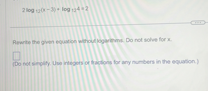 SOLVED: 2 log12(x-3)+log12 4=2 Rewrite the given equation without logarithms. Do not solve for x ...