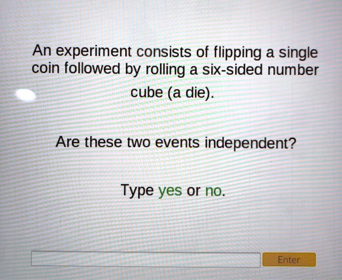 An experiment consists of flipping a single coin followed by rolling a six-sided number cube (a ...